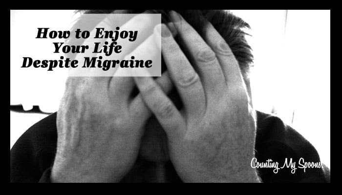 6 Ways to Enjoy Your Life with Migraine - Counting My Spoons